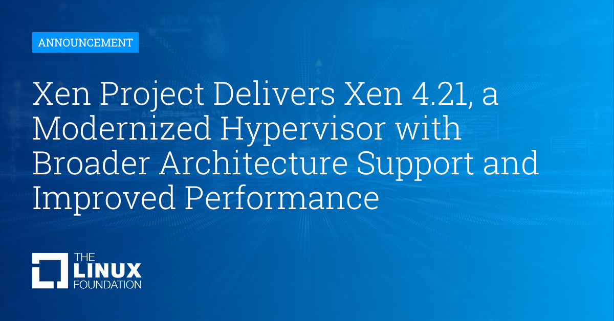 Xen Project Delivers Xen 4.21, a Modernized Hypervisor with Broader Architecture Support and ...